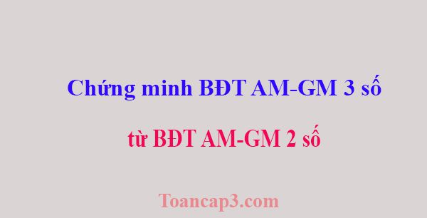 Chứng minh BĐT AM-GM 3 số từ BĐT AM-GM 2 số - Toán cấp 2